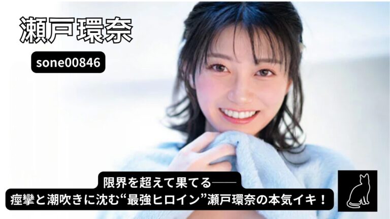 【sone00846】瀬戸環奈｜痙攣・潮吹きで絶頂の向こう側へ【新作AVレビュー】